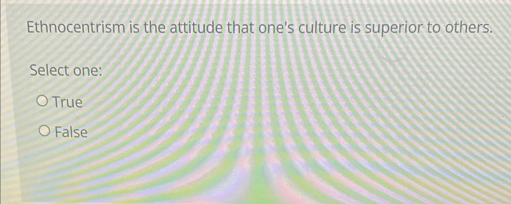 Solved Ethnocentrism is the attitude that one's culture is | Chegg.com