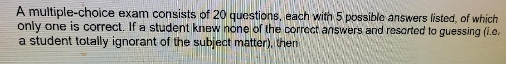 Solved A multiple-choice exam consists of 20 questions, each | Chegg.com