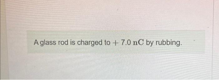 Solved A glass rod is charged to +7.0nC by rubbing.How many | Chegg.com