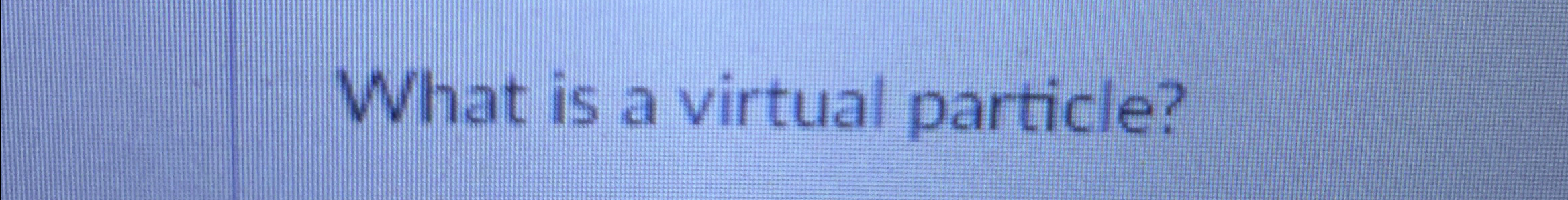 Solved What is a virtual particle? | Chegg.com