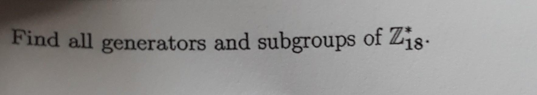 Solved Find all generators and subgroups of Z18∗ | Chegg.com