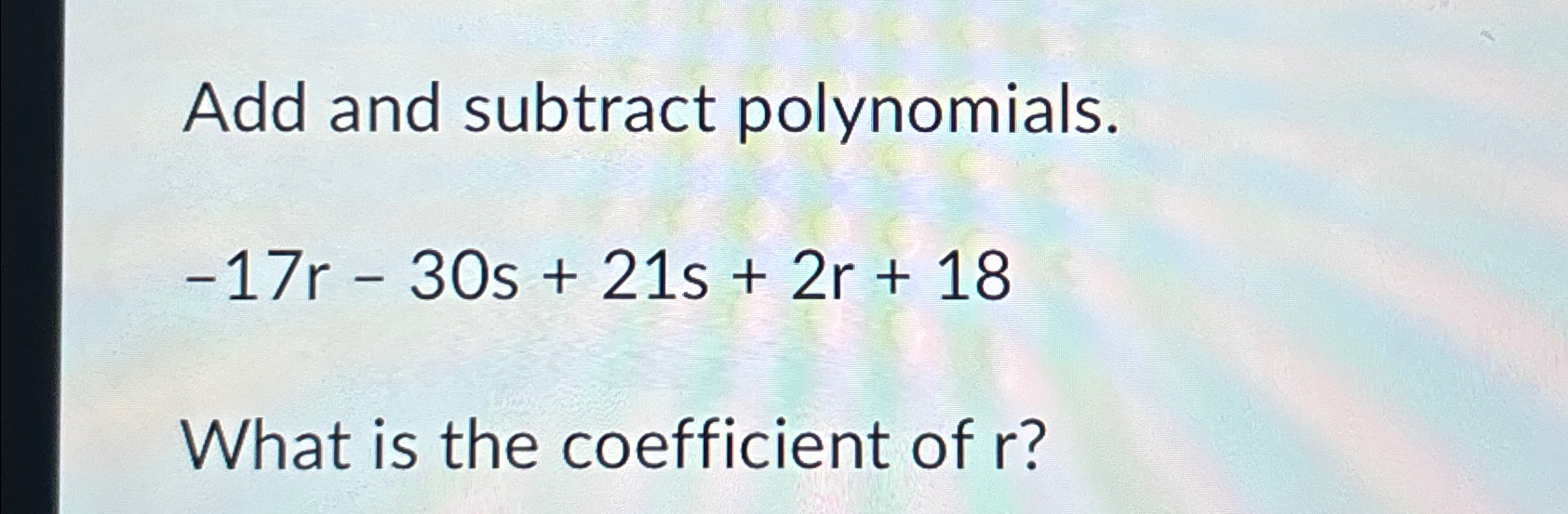 Solved Add and subtract polynomials.-17r-30s+21s+2r+18What | Chegg.com