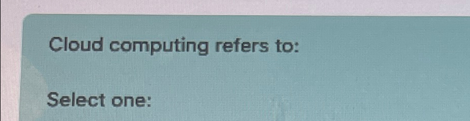 Solved Cloud computing refers to:Select one: | Chegg.com