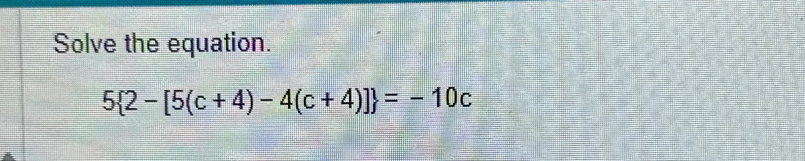 Solved Solve the equation.5{2-[5(c+4)-4(c+4)]}=-10c | Chegg.com