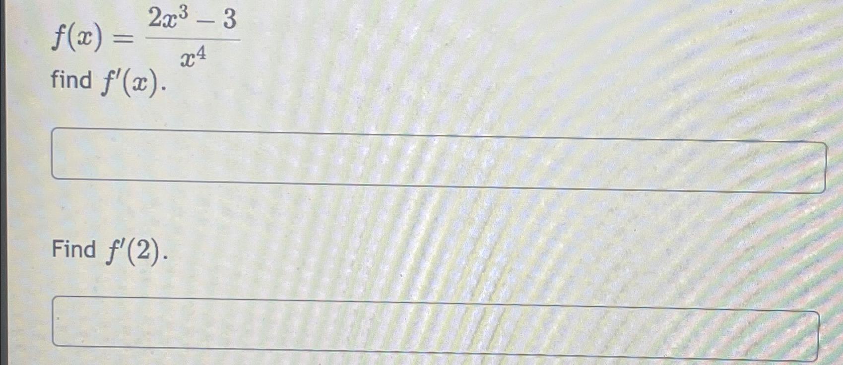 Solved f(x)=(2x^(3)-3)/(x^(4)) find f^(')(x). Find f^(')(2). | Chegg.com