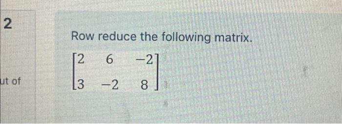 Solved 2 ut of Row reduce the following matrix. [2 6 -21 3 | Chegg.com
