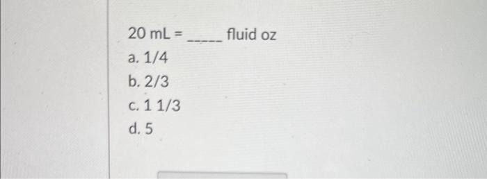 Solved 20 mL= fluid 0z a. 1/4 b. 2/3 c. 11/3 d. 5 | Chegg.com