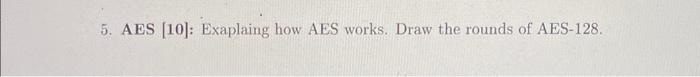 Solved 5. AES [10]: Exaplaing how AES works. Draw the rounds | Chegg.com