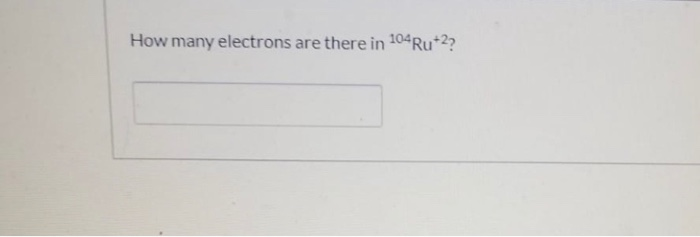 Solved How many electrons are there in 104 Ru+2? | Chegg.com