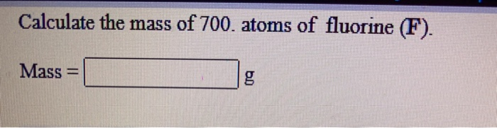 Solved Calculate the mass of 700. atoms of fluorine (F). | Chegg.com