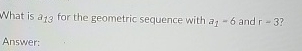 Solved What is a13 ﻿for the geometric sequence with a1-6 | Chegg.com