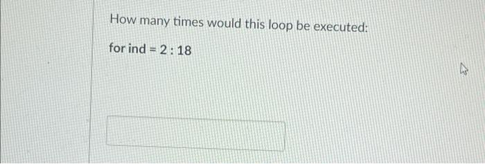 Solved How many times would this loop be executed: for ind = | Chegg.com