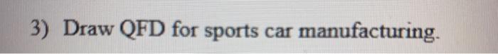 Solved 3) Draw QFD for sports car manufacturing | Chegg.com