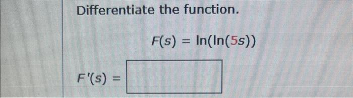 Solved Differentiate the function. F(s)=ln(ln(5s)) | Chegg.com