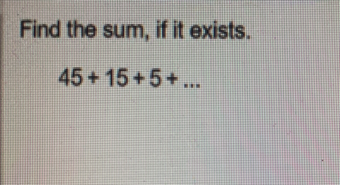 Solved Find the sum, if it exists. 45+ 15 +5+... | Chegg.com