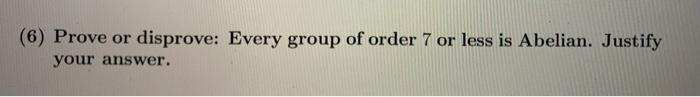 Solved (6) Prove or disprove: Every group of order 7 or less | Chegg.com