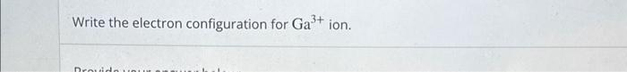 Solved Write the electron configuration for Ga3+ ion. | Chegg.com