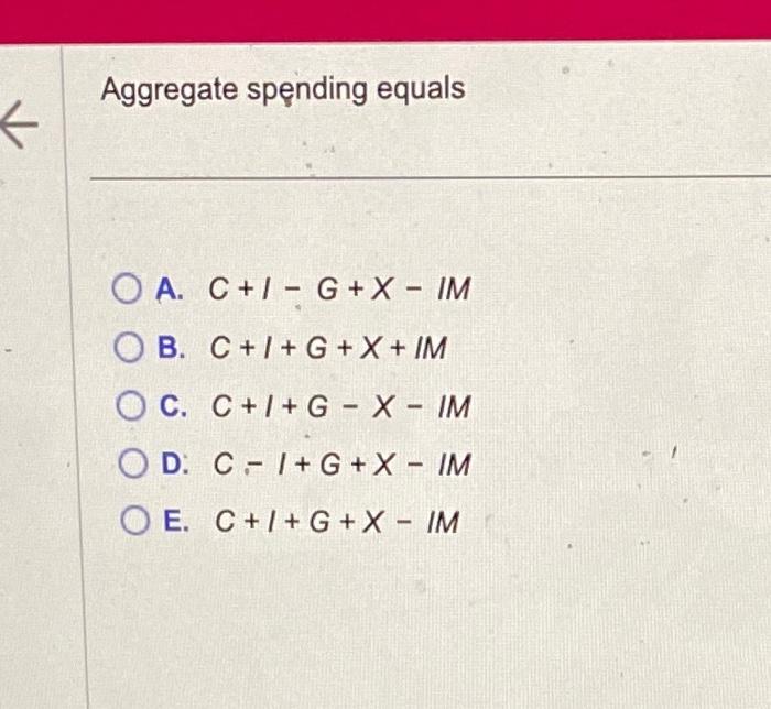 Solved Aggregate spending equals A. C+1−G+X−IM B. C+I+G+X+IM | Chegg.com