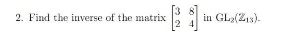 Solved 2. Find the inverse of the matrix 38 2 4 in GL2(Z13) | Chegg.com