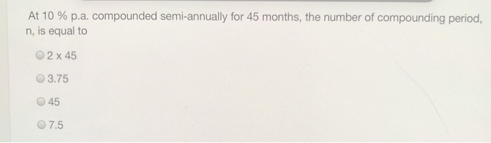 Solved At 10 % p.a. compounded semi-annually for 45 months, | Chegg.com