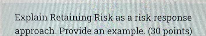 Solved Explain Retaining Risk as a risk response approach. | Chegg.com