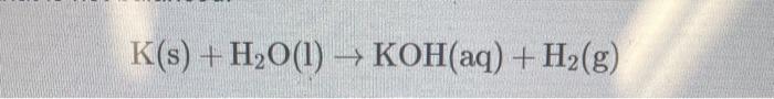 Solved K(s)+H2O(l)→KOH(aq)+H2( g) | Chegg.com