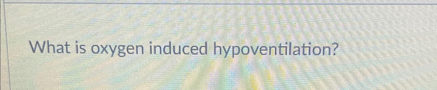 Solved What is oxygen induced hypoventilation? | Chegg.com