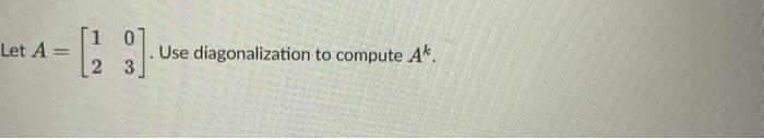 Solved Let A=[1203]. Use diagonalization to compute Ak. | Chegg.com