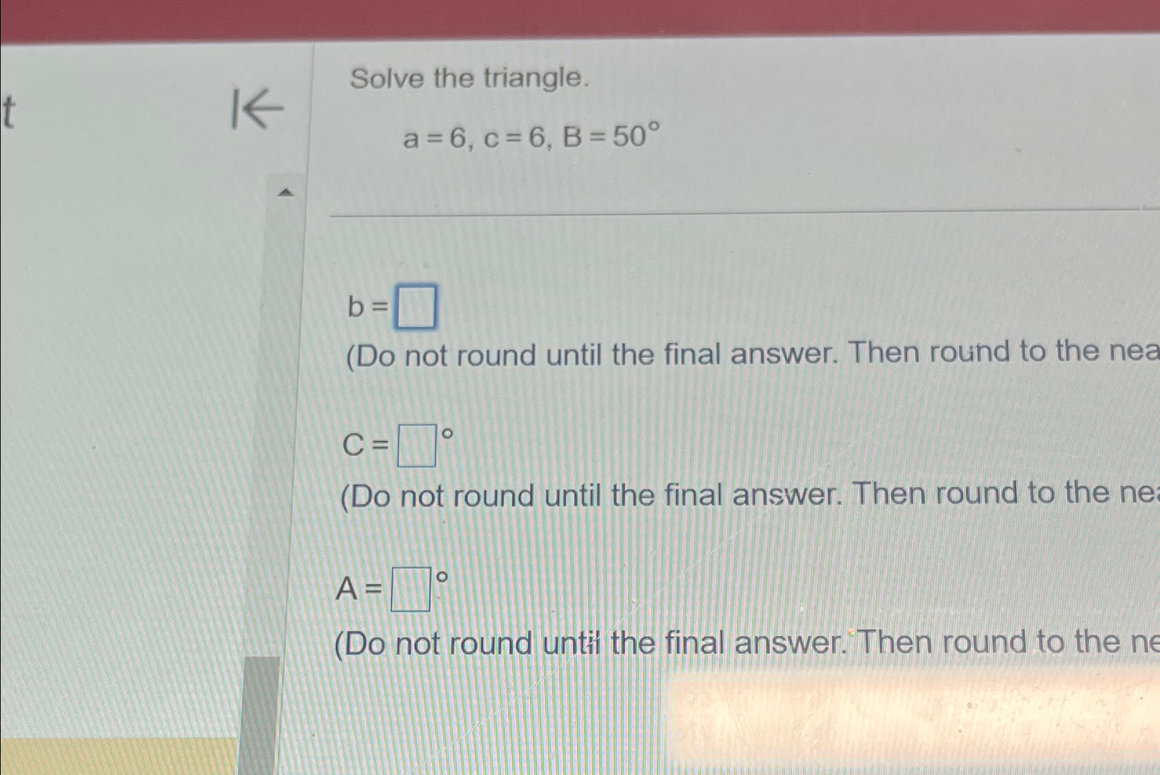 Solved Solve the triangle.a=6,c=6,B=50°b=(Do not round until | Chegg.com