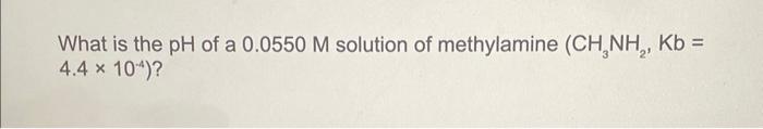 Solved What is the pH of a 0.0550M solution of methylamine | Chegg.com