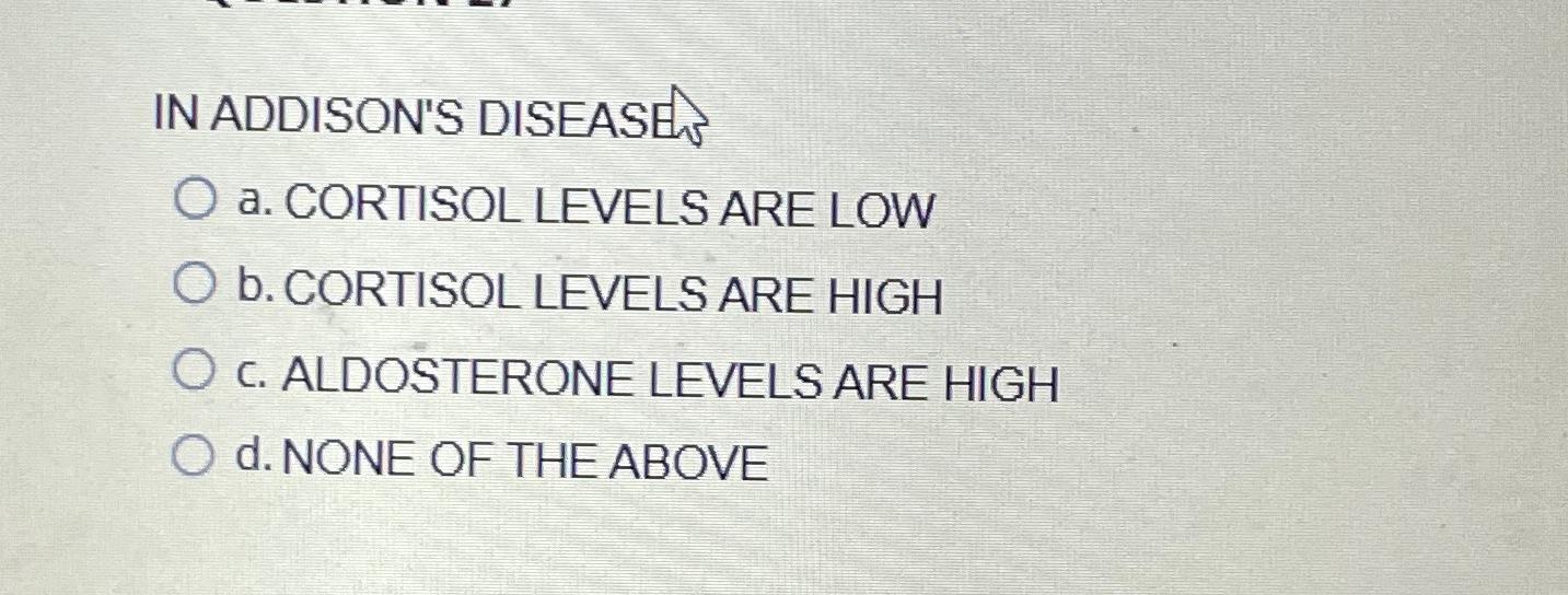 Solved IN ADDISON'S DISEASEa. ﻿CORTISOL LEVELS ARE LOWb. | Chegg.com