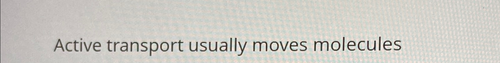 Solved Active transport usually moves molecules | Chegg.com