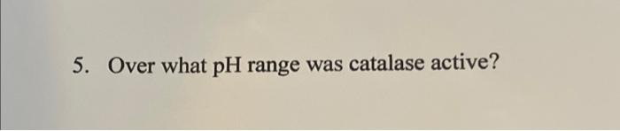 Solved 5. Over what pH range was catalase active? 6. What | Chegg.com