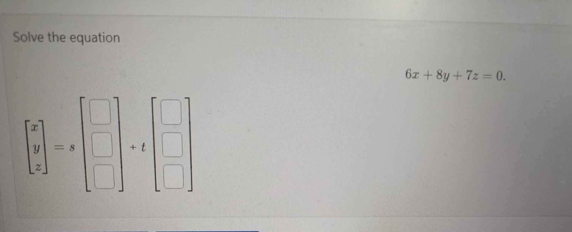 Solved Solve the equation 6x+8y+7z=0. ⎣⎡xyz⎦⎤=s[ ]+t[ ] | Chegg.com