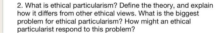 Solved 2. What is ethical particularism? Define the theory, | Chegg.com