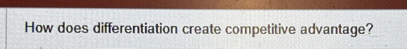 Solved How does differentiation create competitive | Chegg.com