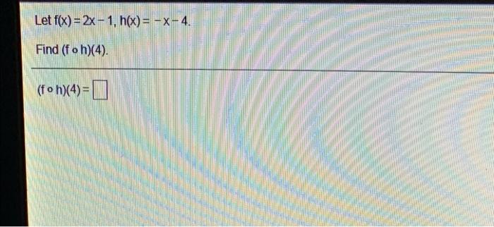 Solved Let f(x) = 2x-1, h(x) = -X-4. Find (foh)(4). (fon/4)= | Chegg.com