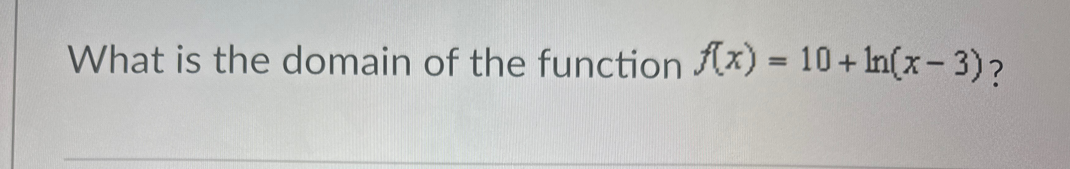 Solved What is the domain of the function f(x)=10+ln(x-3) ? | Chegg.com