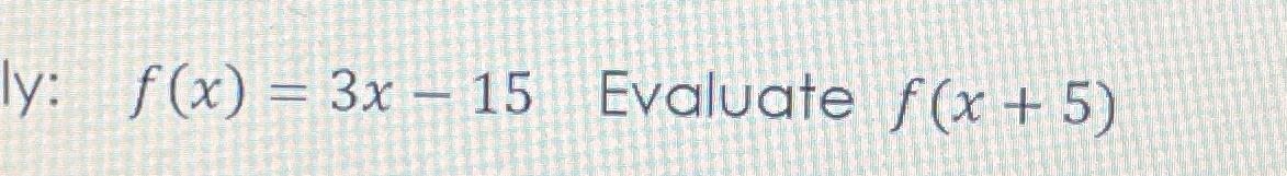 Solved ly: f(x)=3x-15 ﻿Evaluate f(x+5) | Chegg.com