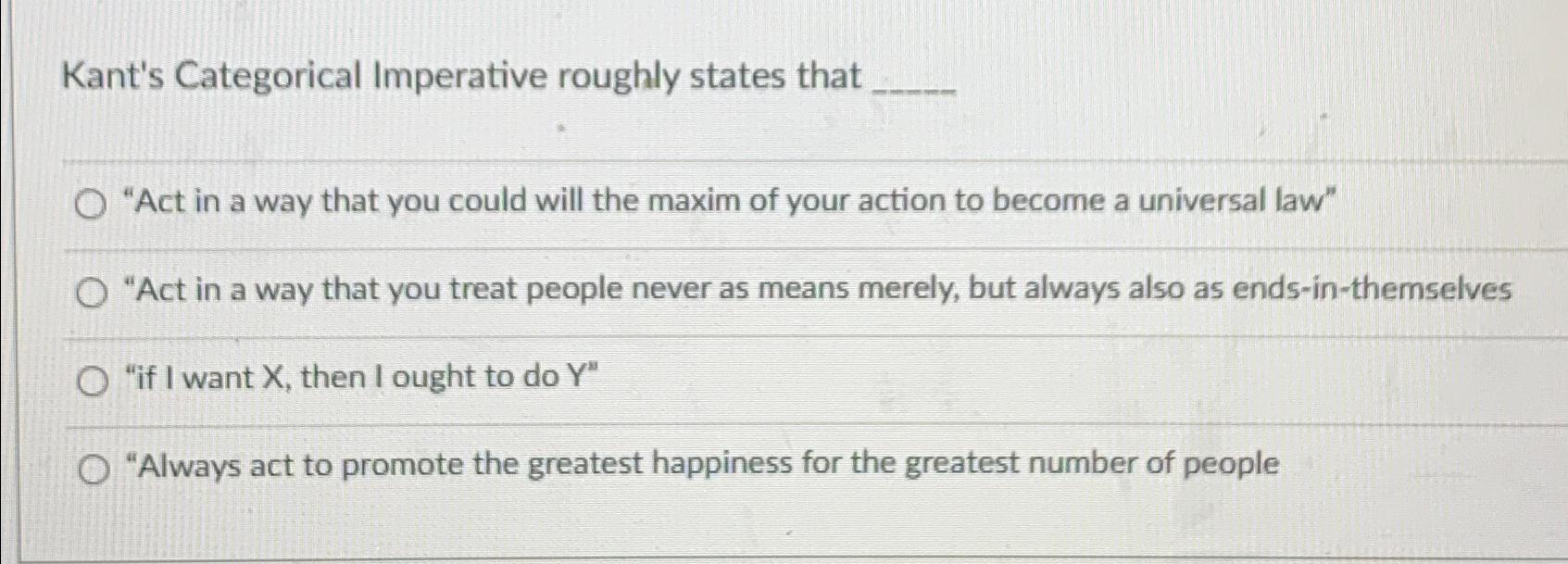 Solved Kant's Categorical Imperative roughly states that"Act | Chegg.com