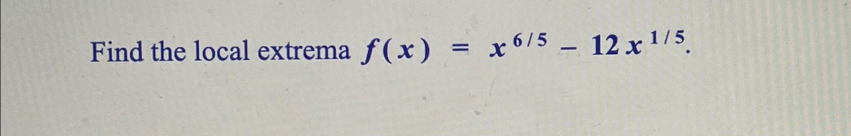 Solved Find the local extrema f(x)=x65-12x15 | Chegg.com