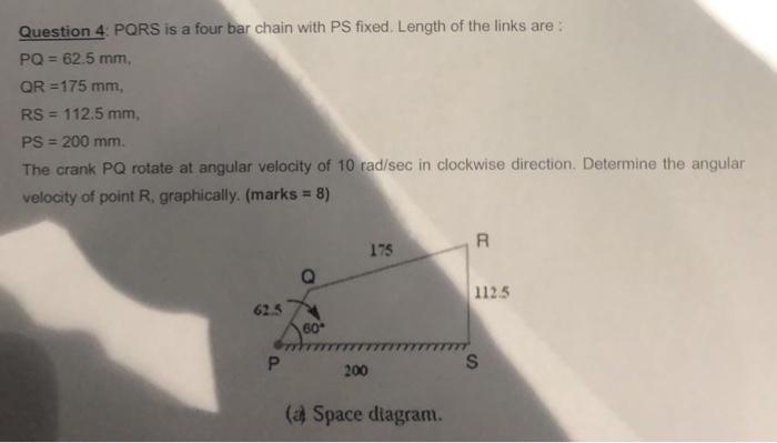 Solved Question 4. PQRS is a four bar chain with PS fixed. | Chegg.com Solved Question 4. PQRS is a four bar chain with PS fixed. | Chegg.com