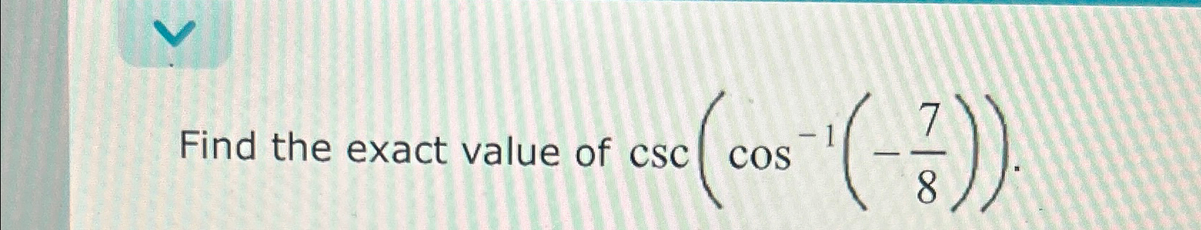 Solved Find the exact value of csc(cos-1(-78)) | Chegg.com