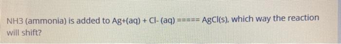 Solved NH3 (ammonia) is added to Ag+(aq) + Cl- (aq) ===== | Chegg.com