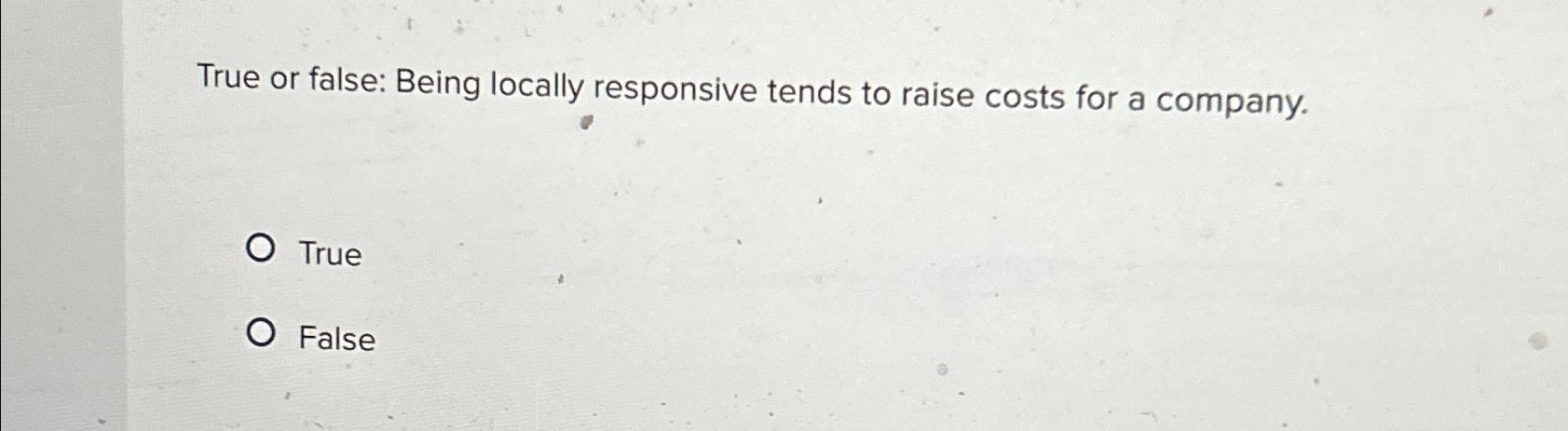 Solved True or false: Being locally responsive tends to | Chegg.com