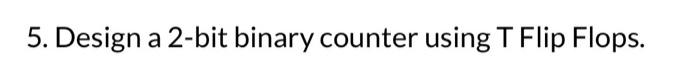 Solved 5. Design a 2-bit binary counter using T Flip Flops. | Chegg.com