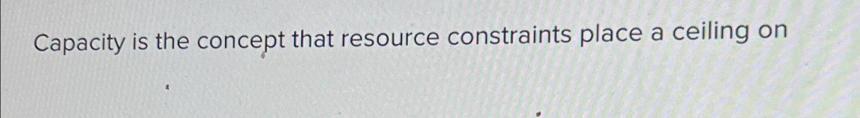 Solved Capacity is the concept that resource constraints | Chegg.com