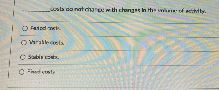 Solved costs do not change with changes in the volume of | Chegg.com