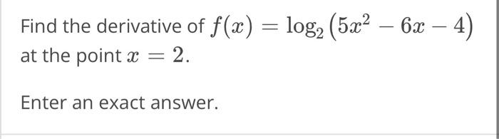 Solved Find the derivative of f(x)=log2(5x2−6x−4) at the | Chegg.com