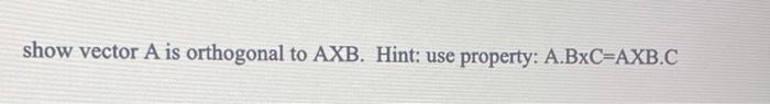 Solved show vector A is orthogonal to AXB. Hint: use | Chegg.com